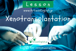 Lesson: Xenotransplantation - ArtisanEnglish.jp | 英会話 | ネイティブの英語
